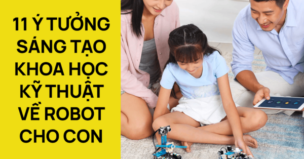 11 Ý tưởng sáng tạo khoa học kỹ thuật về robot cho con - DigiUni Vietnam